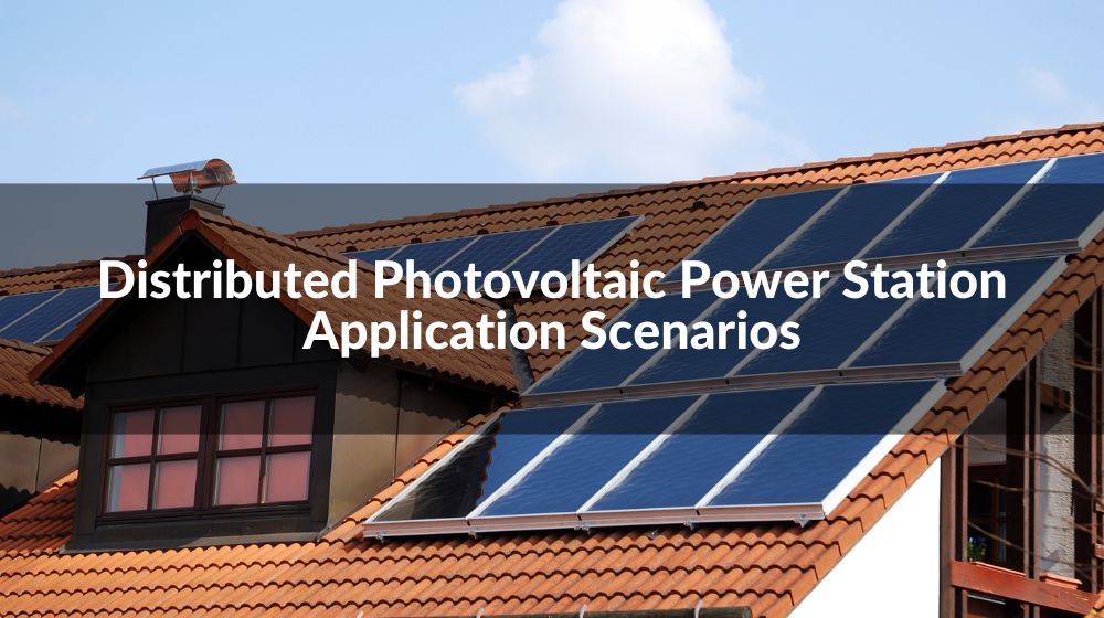 Distributed Photovoltaic Power Station Application Scenarios Distributed Photovoltaic Power Station Application Scenarios